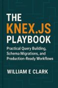 THE KNEX.JS PLAYBOOK: PRACTICAL QUERY BUILDING, SCHEMA MIGRATIONS, AND PRODUCTION-READY ...
