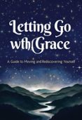 LETTING GO WITH GRACE: A GUIDE TO MOVING ON AND REDISCOVERING YOURSELF ...