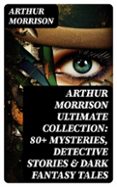 ARTHUR MORRISON ULTIMATE COLLECTION: 80+ MYSTERIES, DETECTIVE STORIES ...